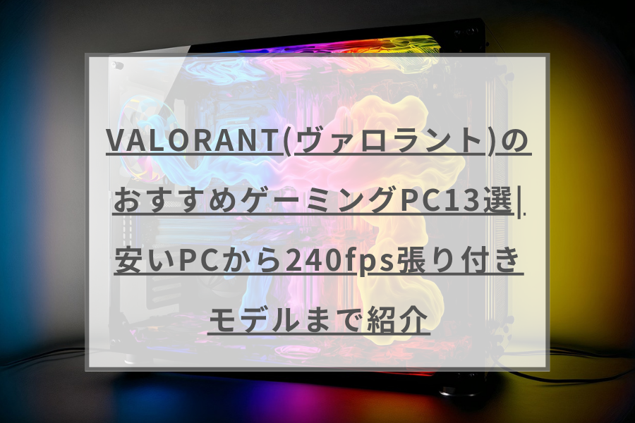 VALORANT(ヴァロラント)のおすすめゲーミングPC13選|安いPCから240fps張り付きモデルまで紹介 | ガジェットHACK
