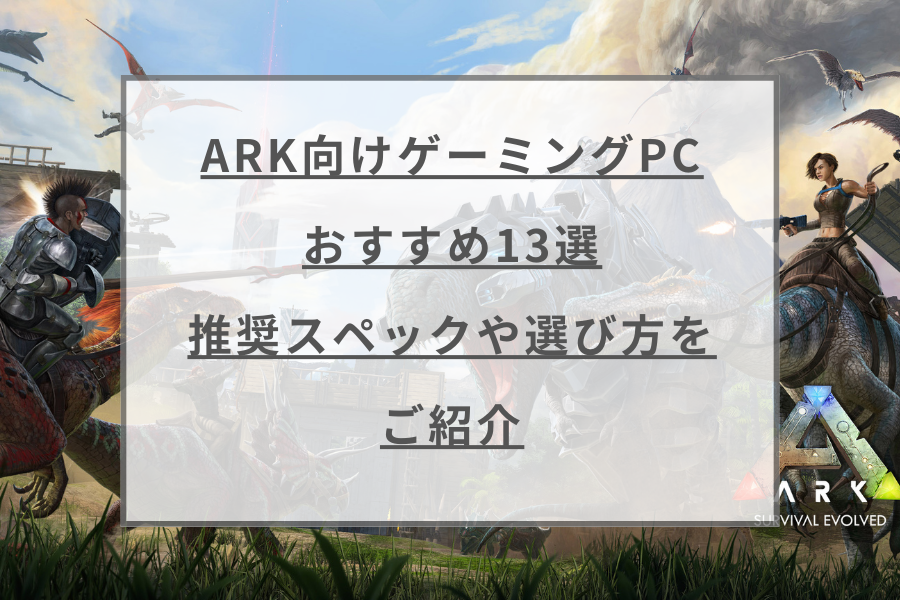 ARK向けゲーミングPCおすすめ13選｜推奨スペックや選び方をご紹介 | ガジェットHACK