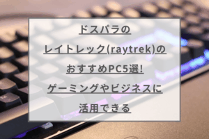 ドスパラのレイトレック(raytrek)のおすすめPC5選!ゲーミングやビジネスに活用できる | ガジェットHACK
